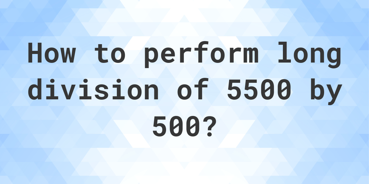 Long Division 5500 ÷ 500 = 11 - step by step solution - Calculatio