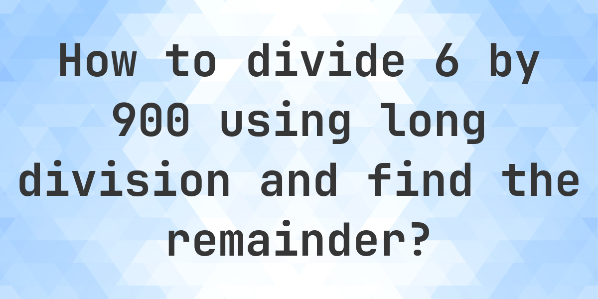 Long Division 6 ÷ 900 with remainder - online calculator - Calculatio