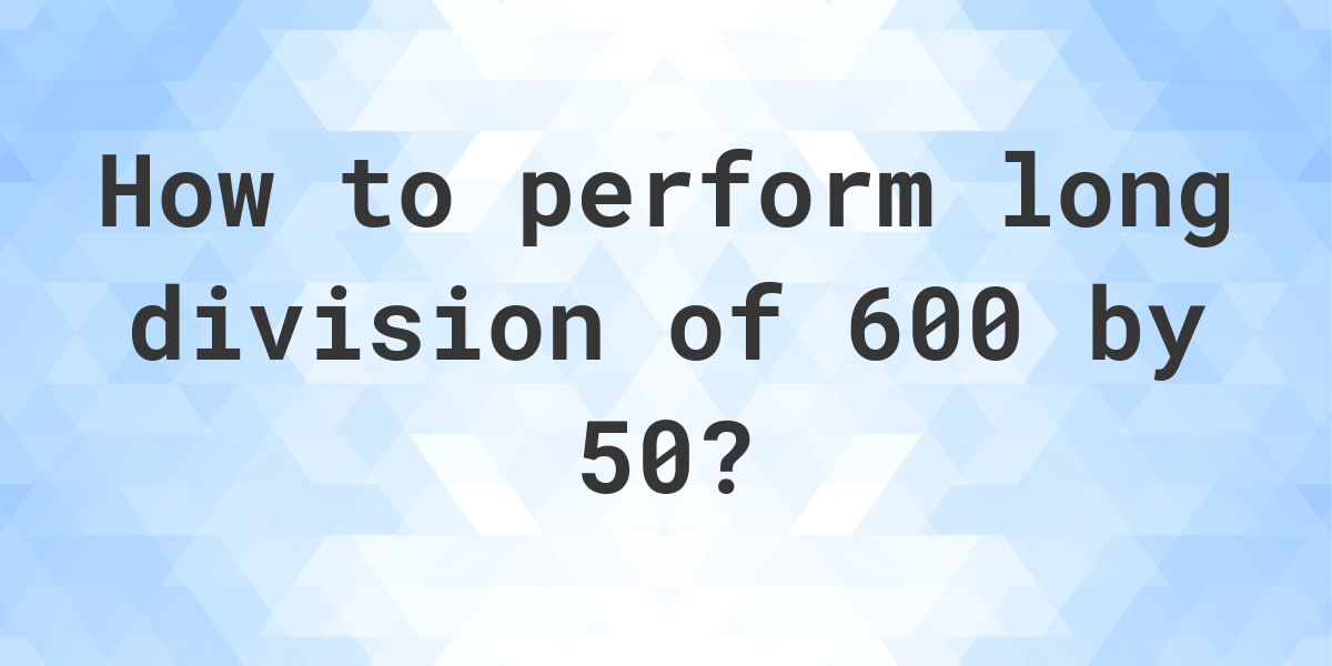 Long Division 600 ÷ 50 = 12 - step by step solution - Calculatio