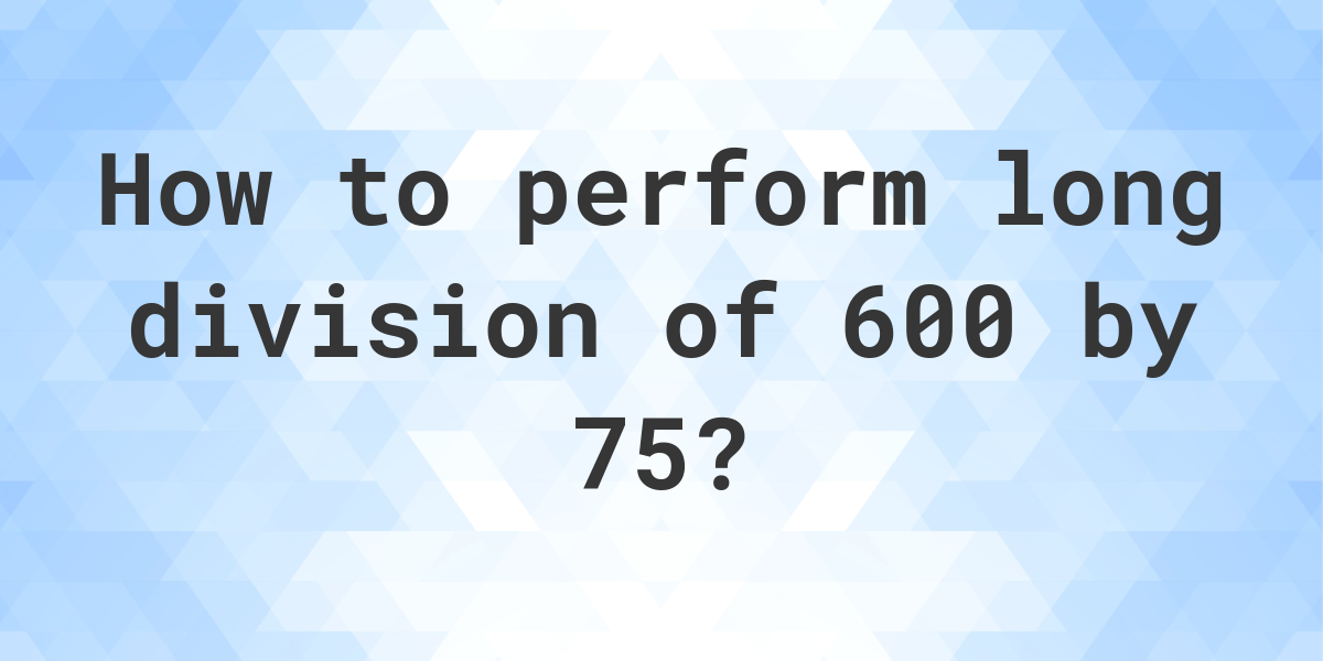 Long Division 600 ÷ 75 = 8 - step by step solution - Calculatio