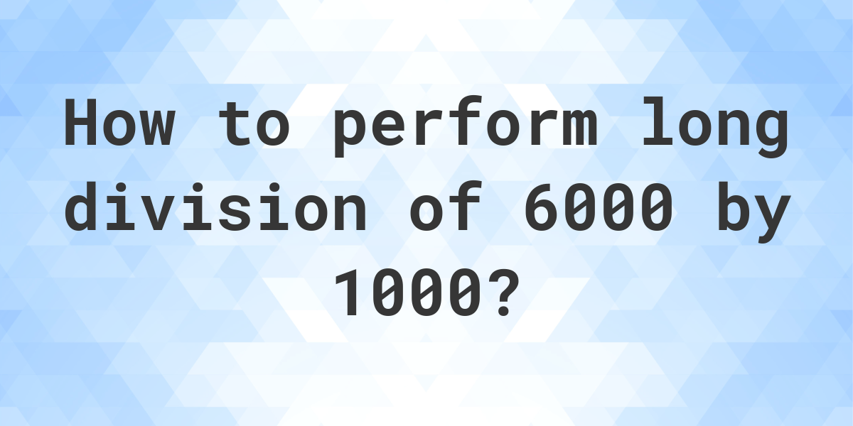 Long Division 6000 ÷ 1000 = 6 - step by step solution - Calculatio