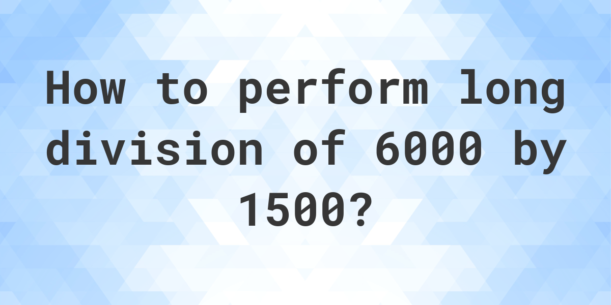 Long Division 6000 ÷ 1500 = 4 - step by step solution - Calculatio