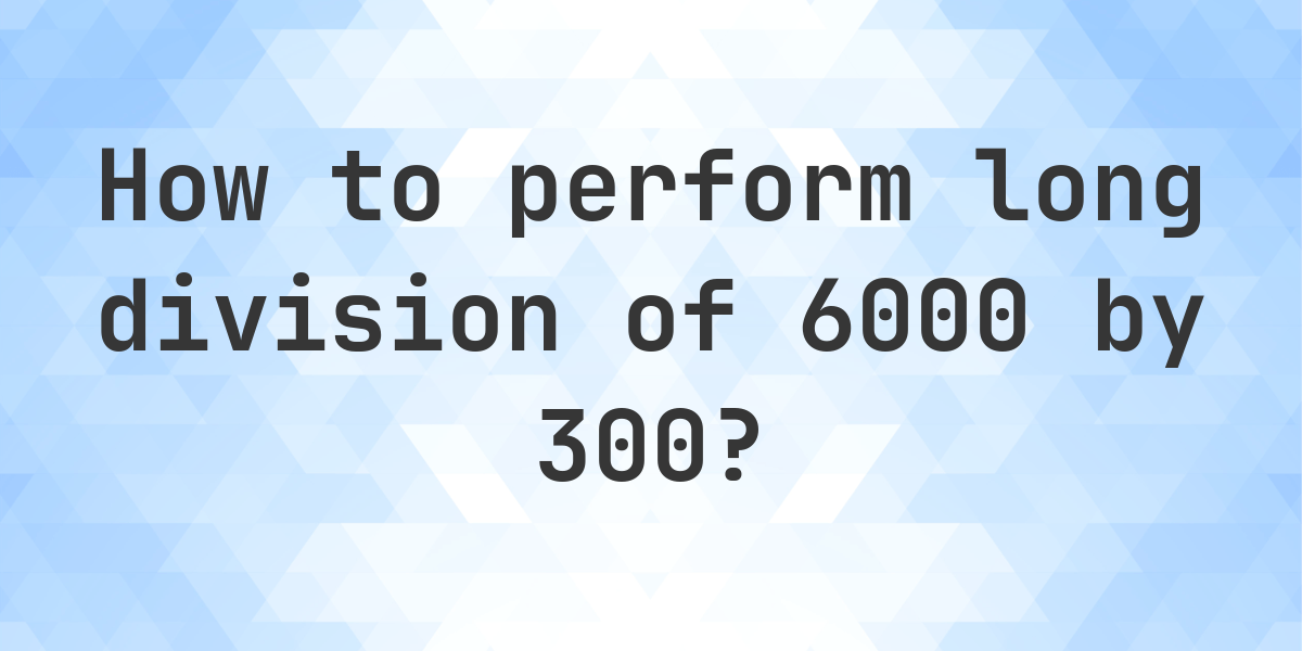 Long Division 6000 ÷ 300 = 20 - step by step solution - Calculatio
