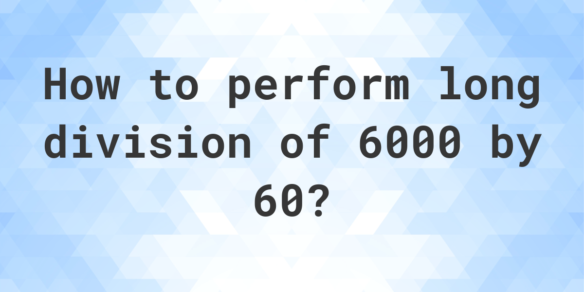 Long Division 6000 ÷ 60 = 100 - step by step solution - Calculatio