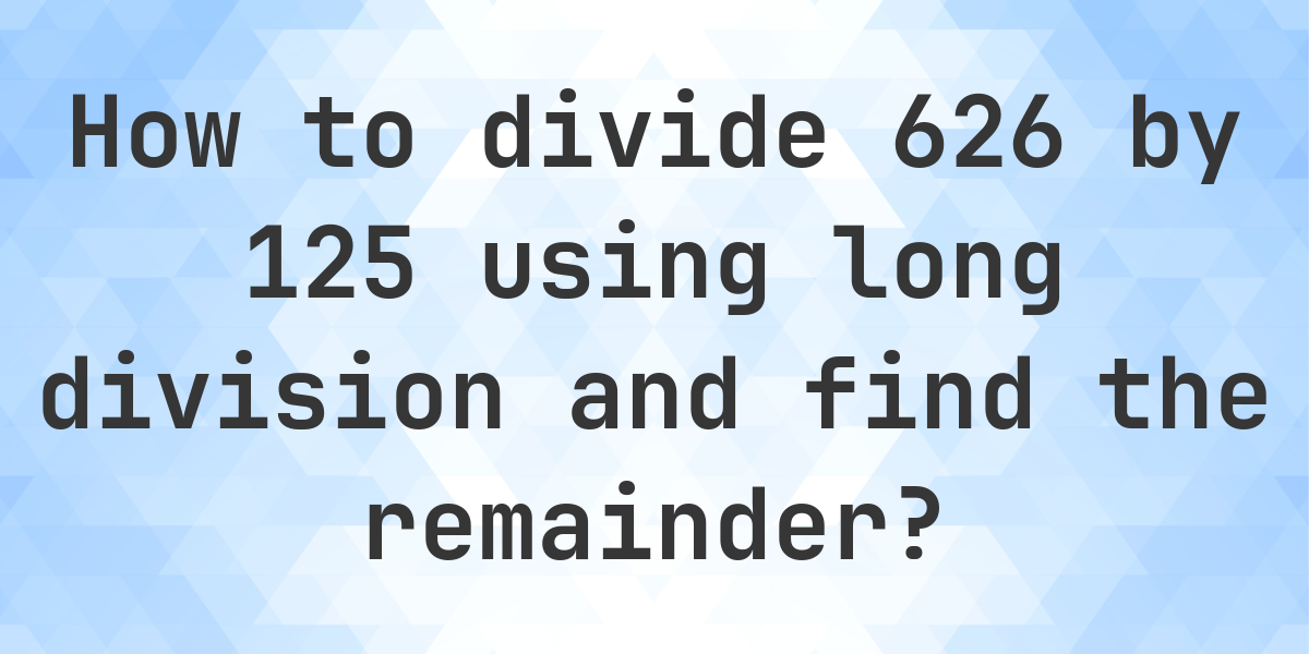 Long Division 626 ÷ 125 with remainder - online calculator - Calculatio