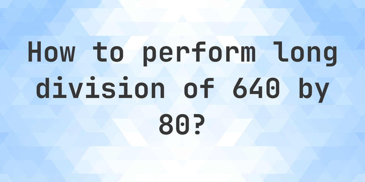 Long Division 640 ÷ 80 = 8 - step by step solution - Calculatio