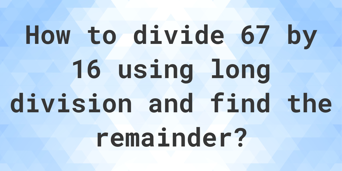 Long Division 67 ÷ 16 with remainder - online calculator - Calculatio