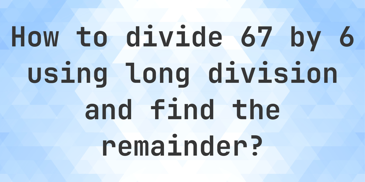 Long Division 67 ÷ 6 with remainder - online calculator - Calculatio