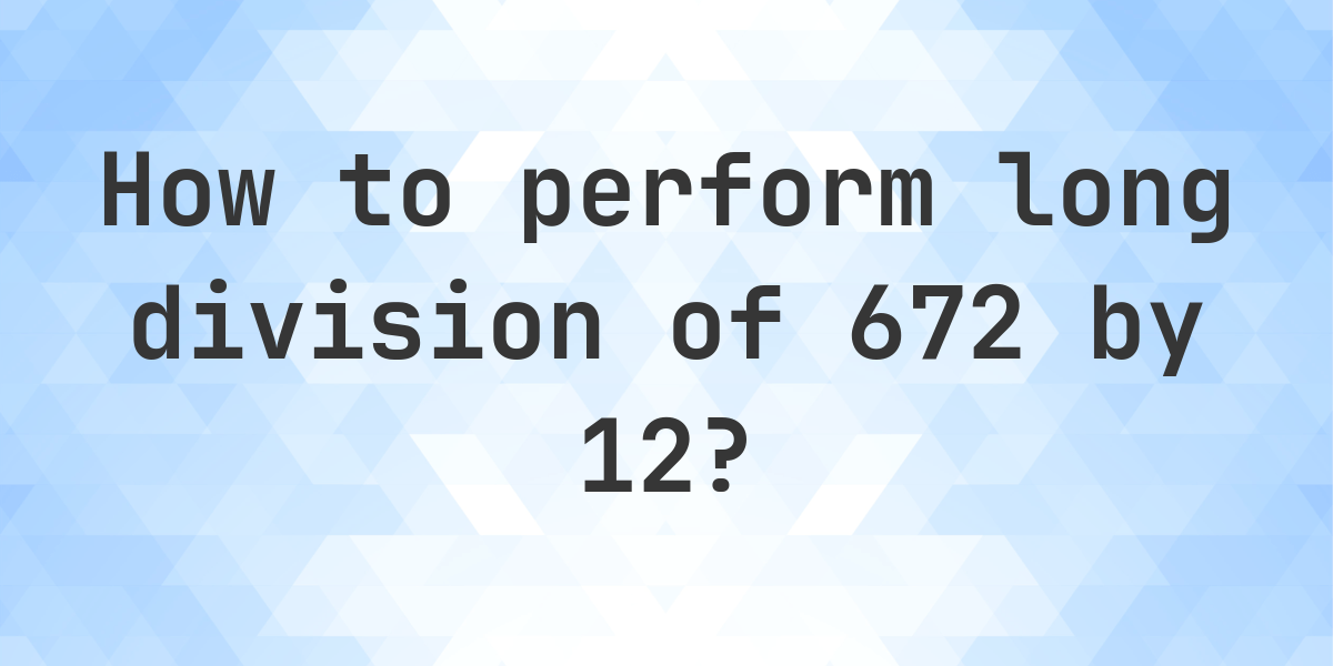 Long Division 672 ÷ 12 = 56 - step by step solution - Calculatio