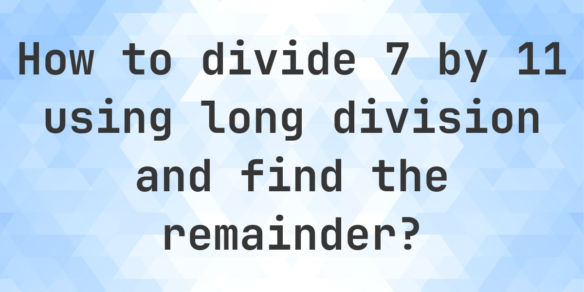 Long Division 7 ÷ 11 with remainder - online calculator - Calculatio