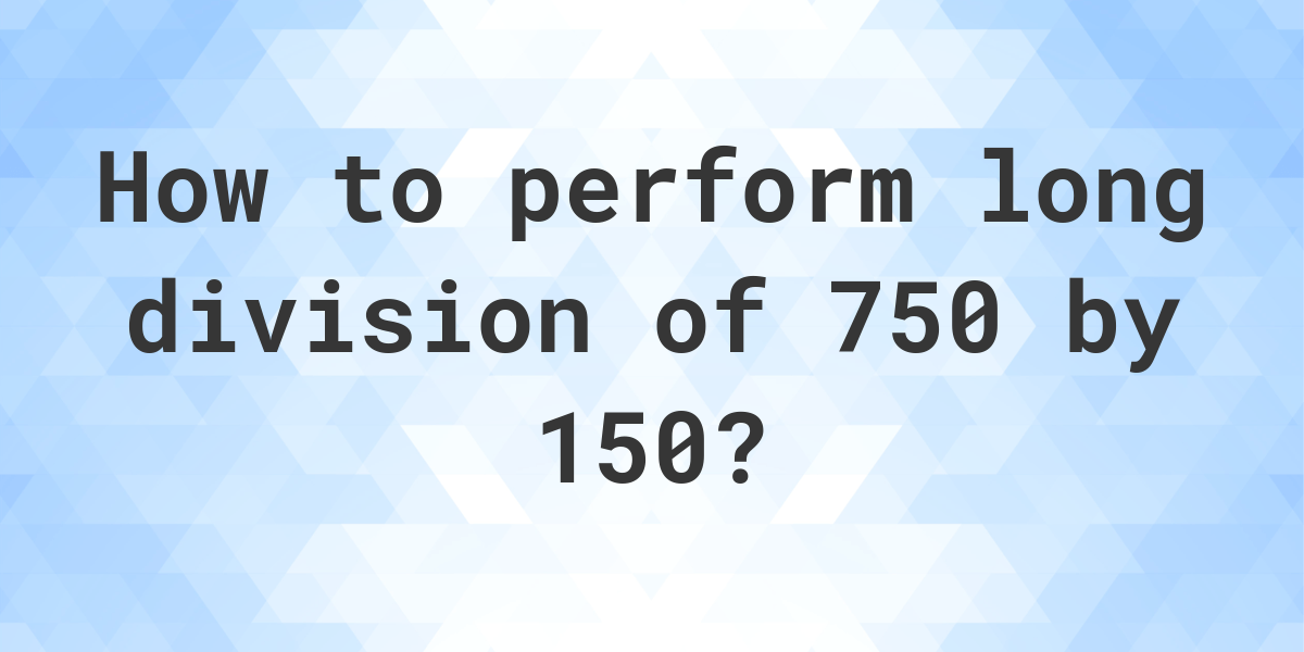 Long Division 750 ÷ 150 = 5 - step by step solution - Calculatio