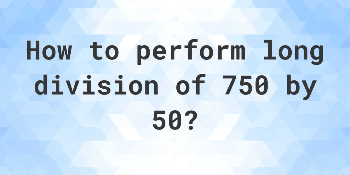 Long Division 750 ÷ 50 = 15 - step by step solution - Calculatio