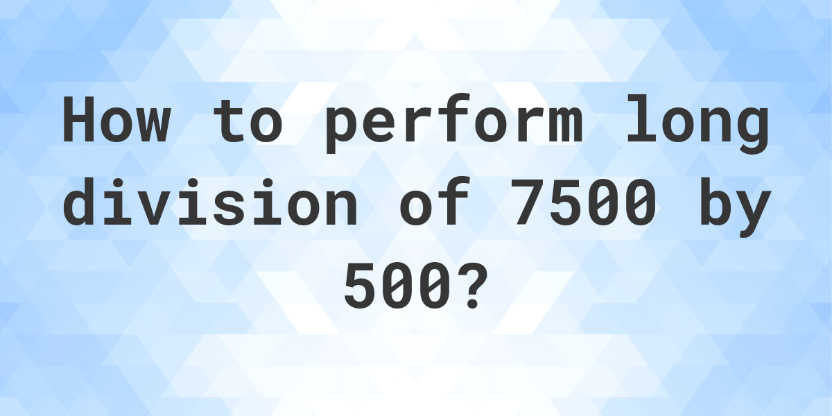 Long Division 7500 ÷ 500 = 15 - step by step solution - Calculatio