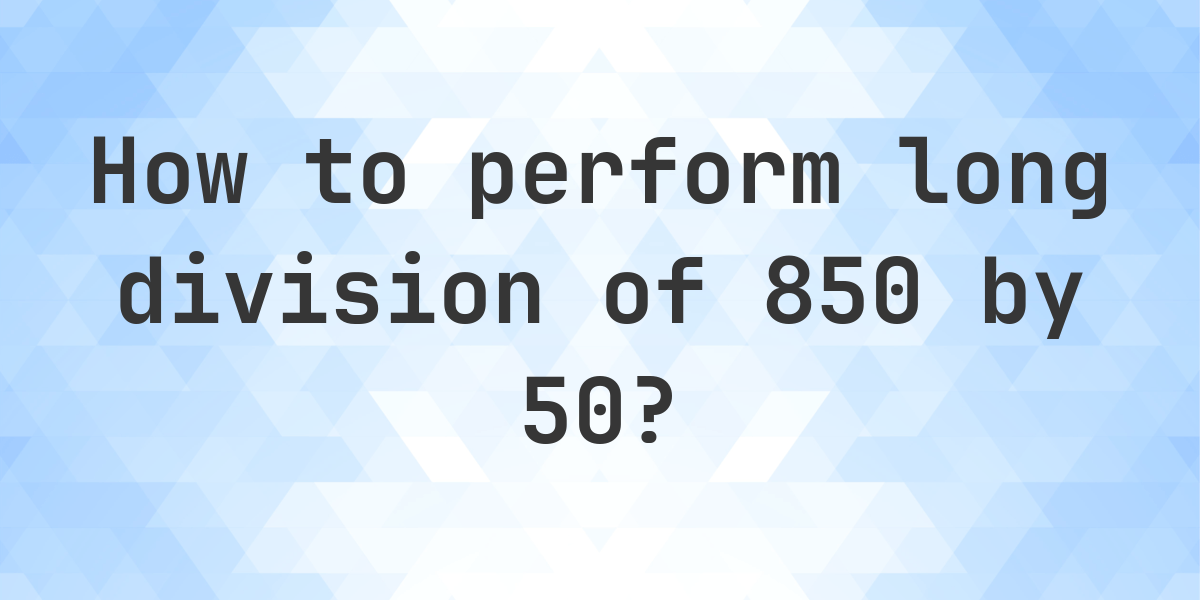 Long Division 850 ÷ 50 = 17 - step by step solution - Calculatio