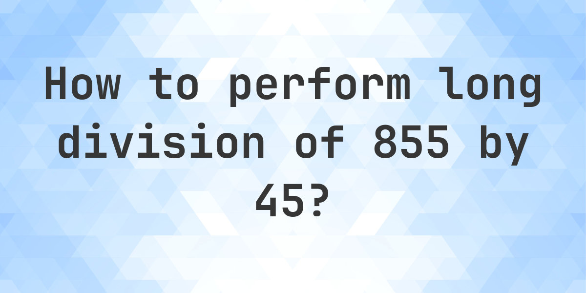 Long Division 855 ÷ 45 = 19 - step by step solution - Calculatio