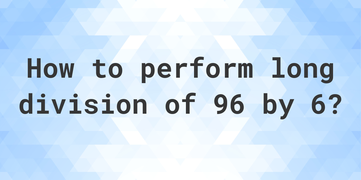 Long Division 96 ÷ 6 = 16 - step by step solution - Calculatio