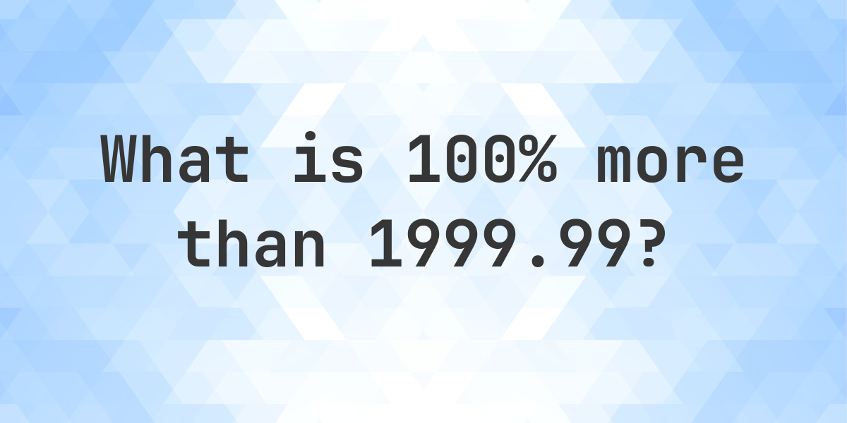 What is 100% more than 1999.99? - Calculatio