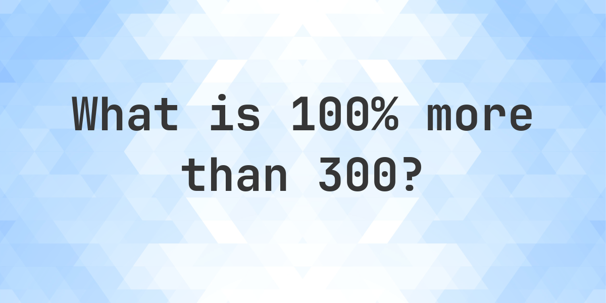 What is 100% more than 300? - Calculatio