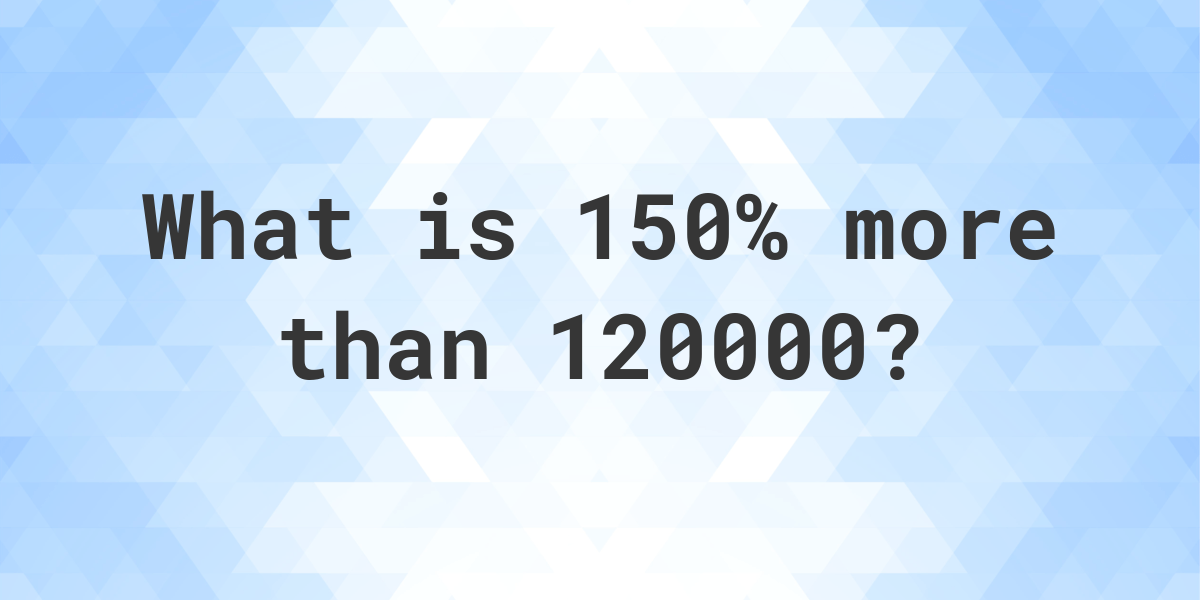 What is 150% more than 120000? - Calculatio