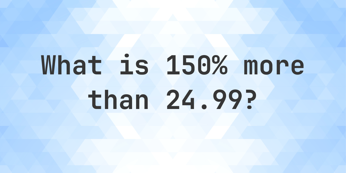 What is 150% more than 24.99? - Calculatio