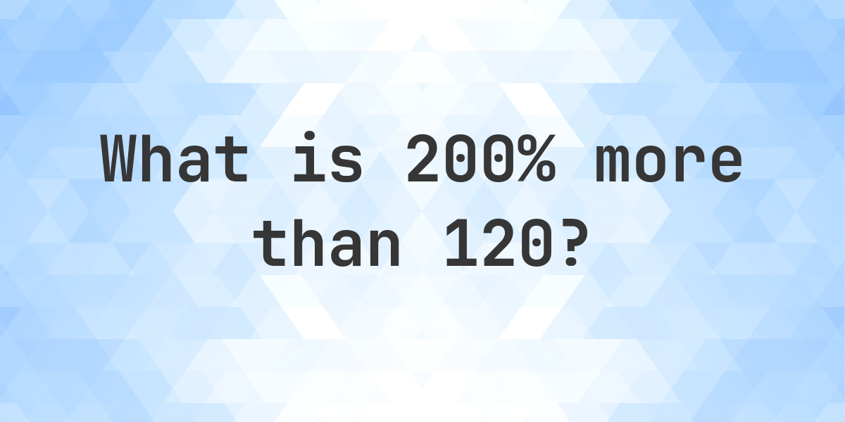 What is 200% more than 120? - Calculatio