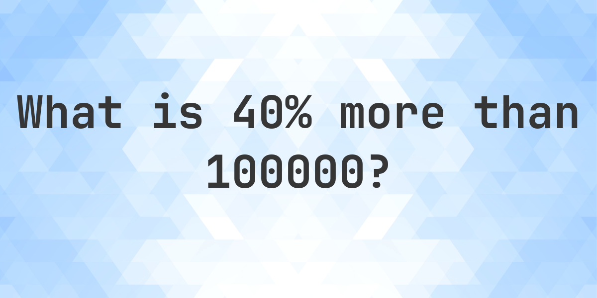 What is 40% more than 100000? - Calculatio