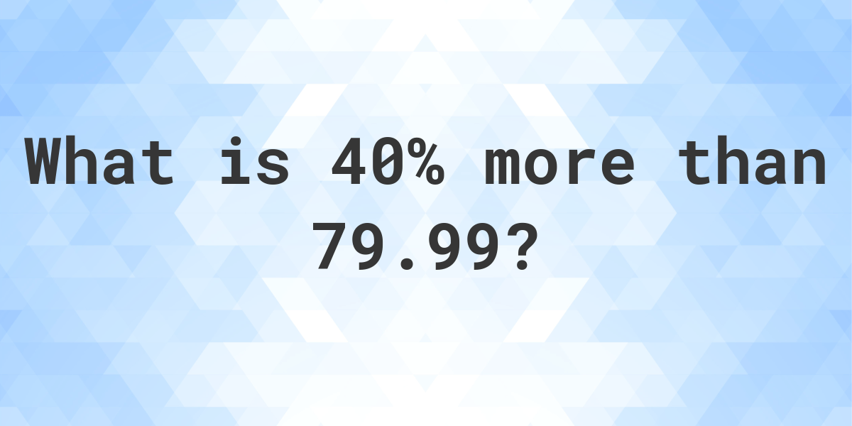 What is 40% more than 79.99? - Calculatio