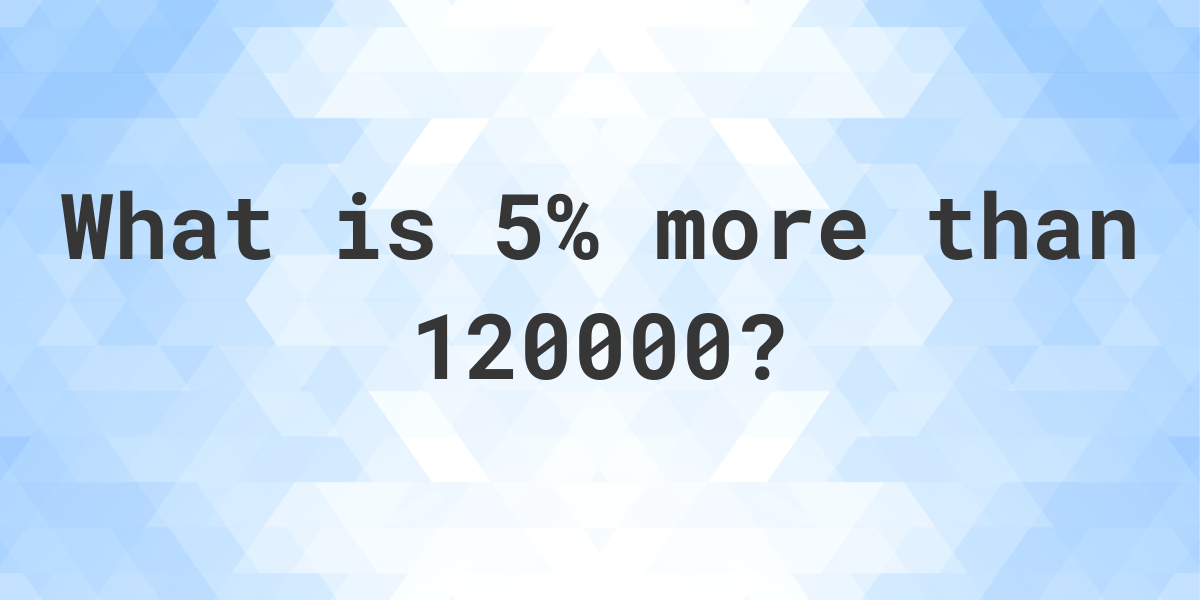 What is 5% more than 120000? - Calculatio