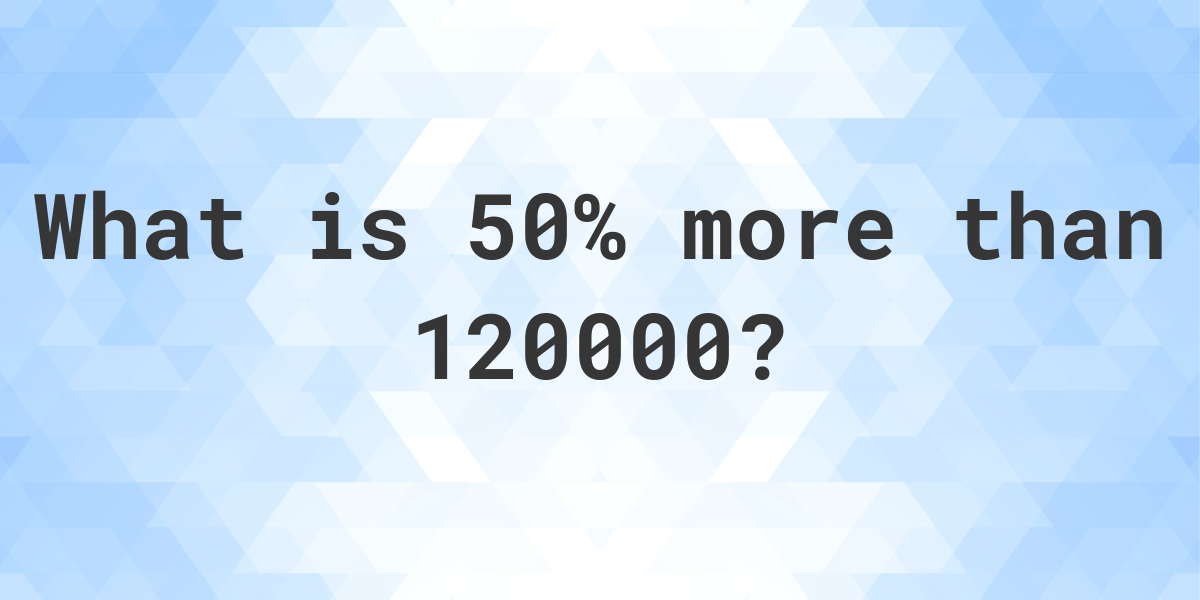 What is 50% more than 120000? - Calculatio