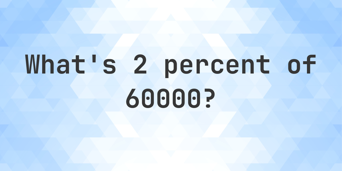 What Is 2 Percent Of 60000 Calculatio What Is 2 Percent Of 60000 Calculatio