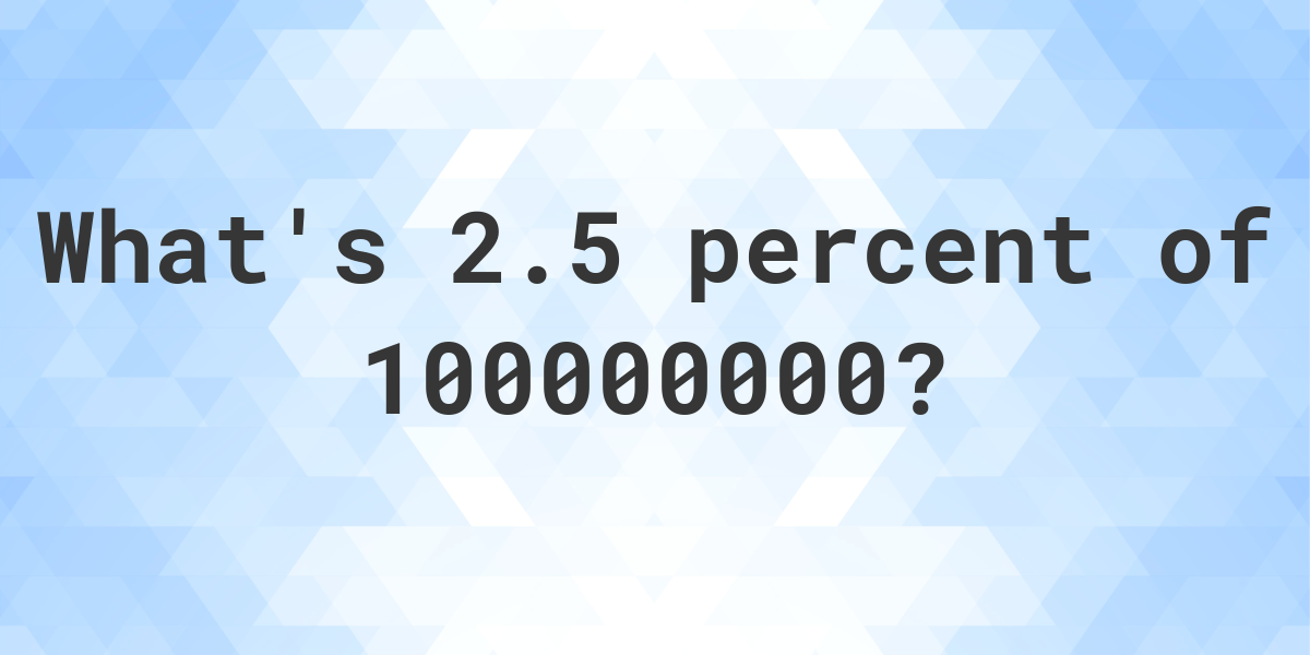 What is 2.5 percent of 100000000? - Calculatio