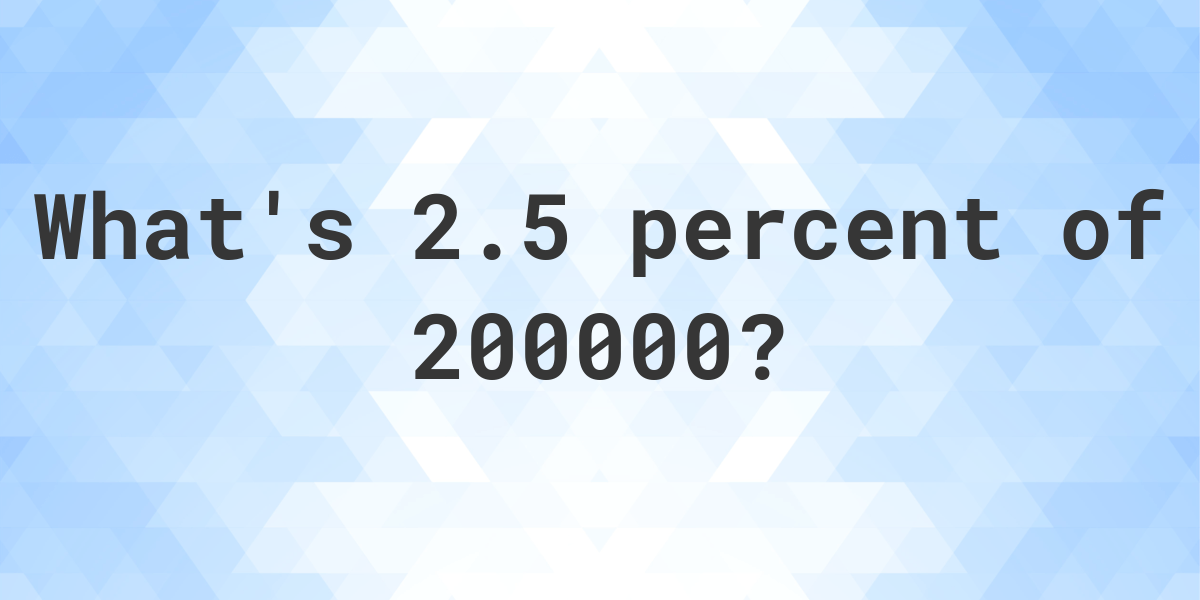 What is 2.5 percent of 200000? - Calculatio