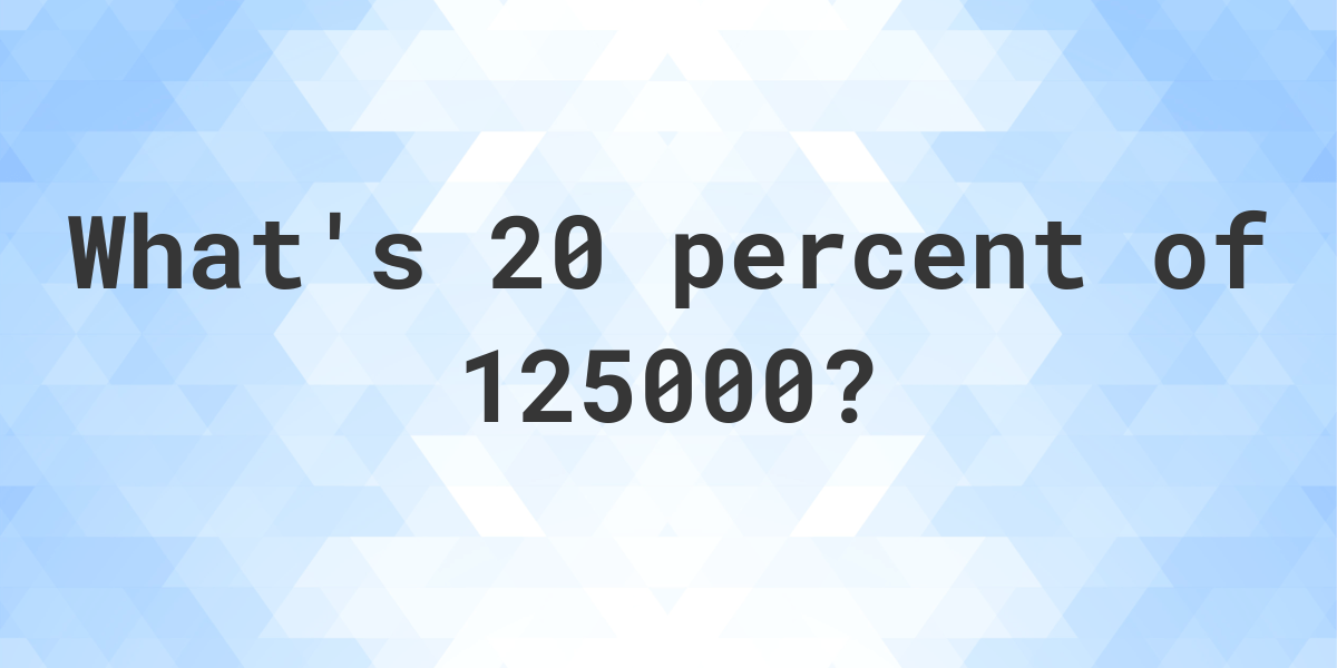 What is 20 percent of 125000? - Calculatio
