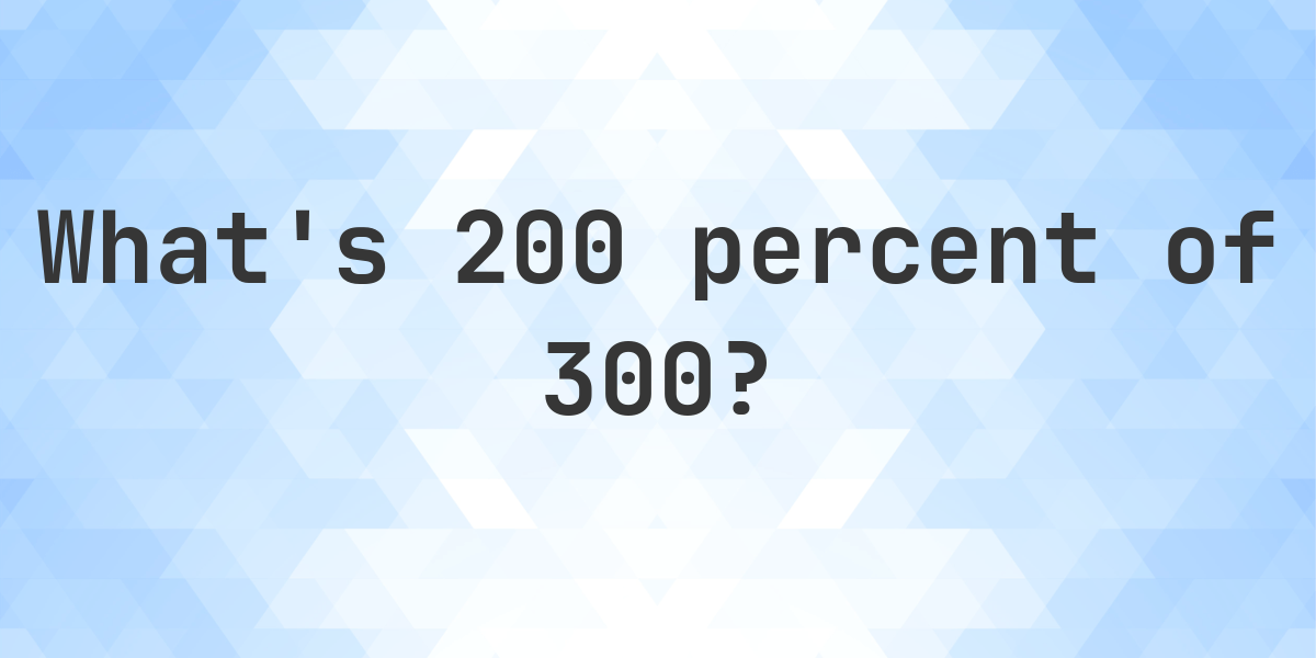 What Is 200 Percent Of 300 Calculatio