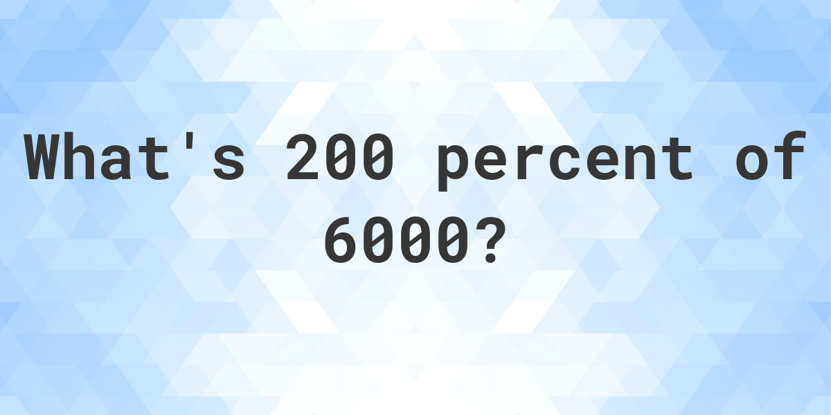 What is 200 percent of 6000? - Calculatio