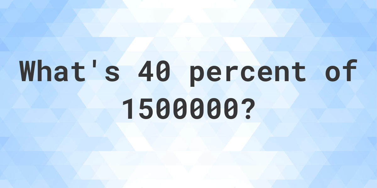 What is 40 percent of 1500000? - Calculatio