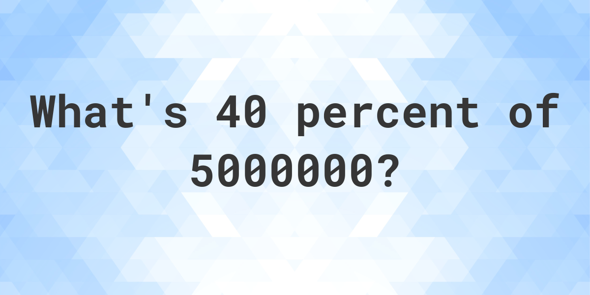 What is 40 percent of 5000000? - Calculatio