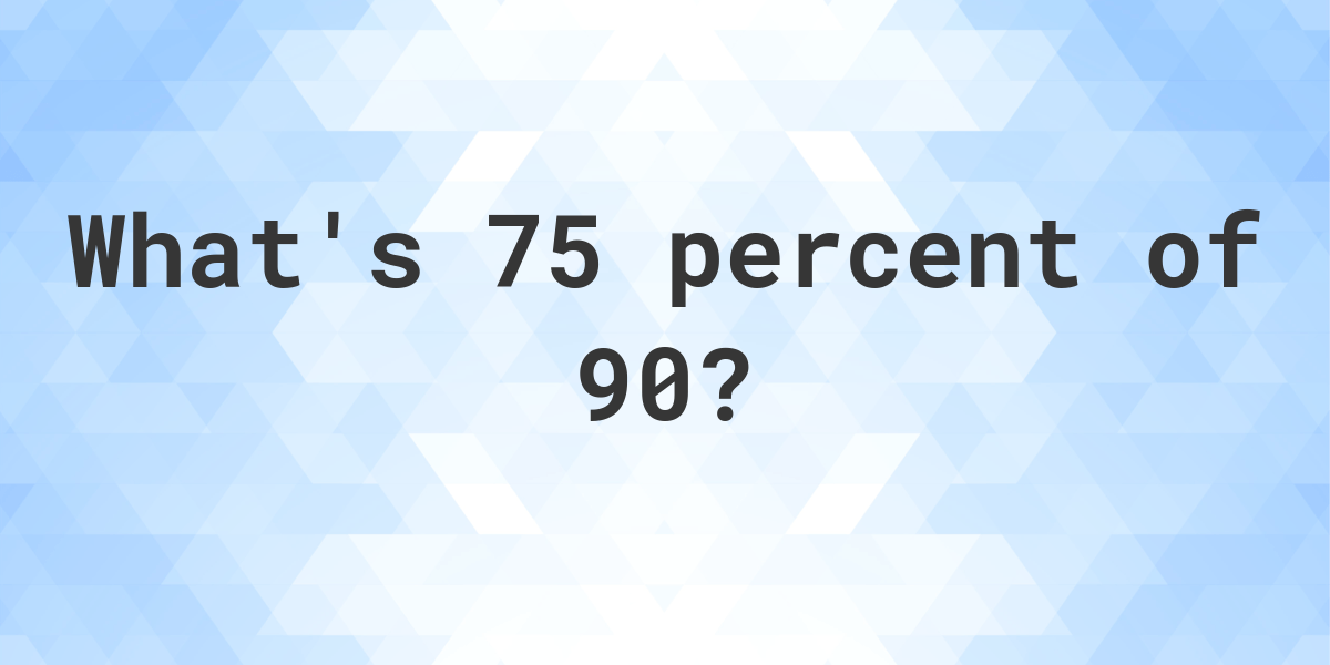 What is 75 percent of 90? - Calculatio