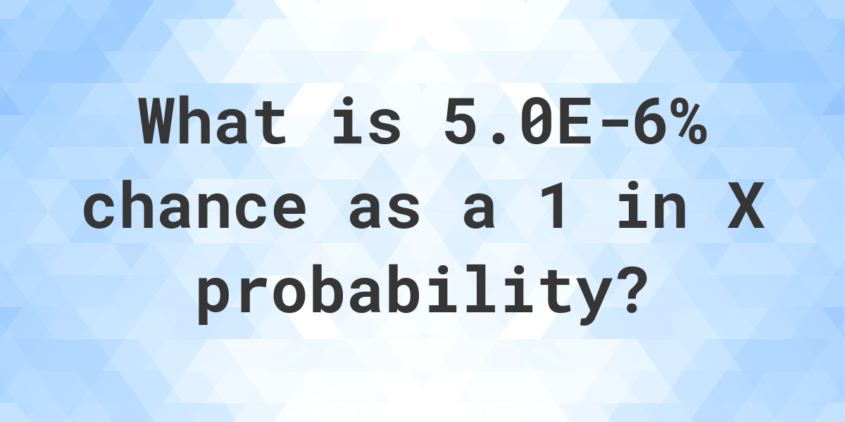 5.0E-6% as a 1 in X probability - Calculatio