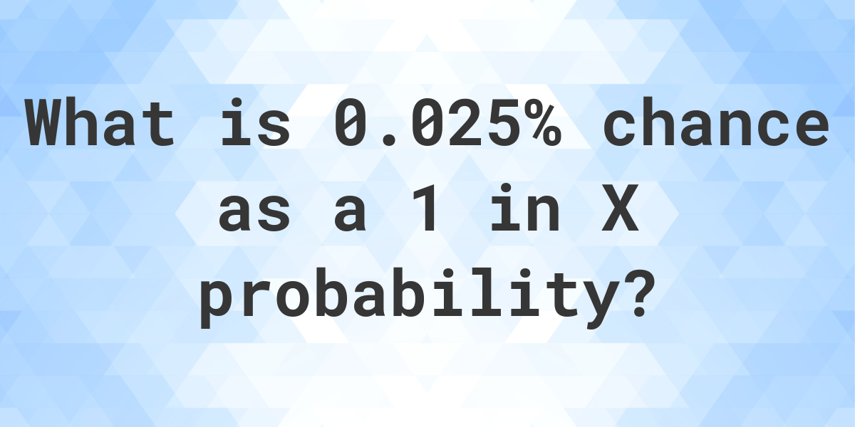 0.025% as a 1 in X probability - Calculatio