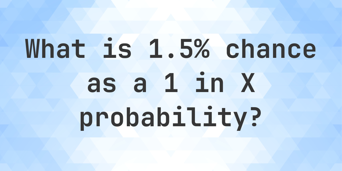 1.5% as a 1 in X probability - Calculatio