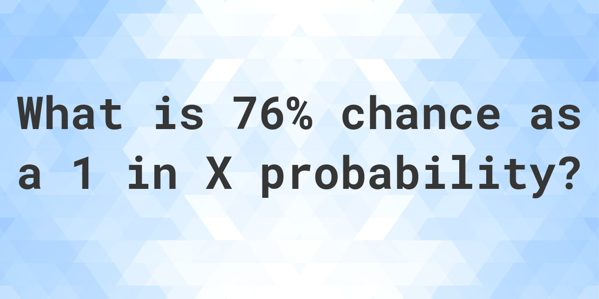 76% as a 1 in X probability - Calculatio