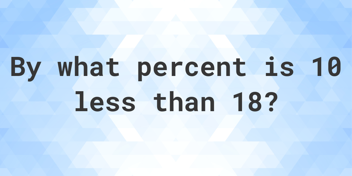 10 is what percent less than 18? - Calculatio