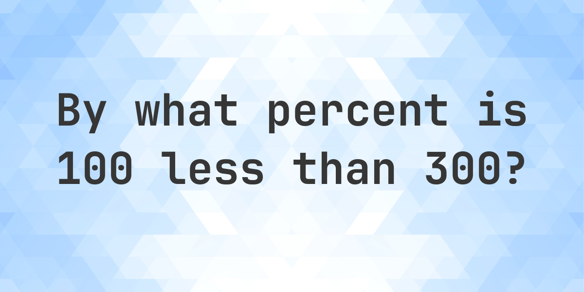 100 is what percent less than 300? - Calculatio