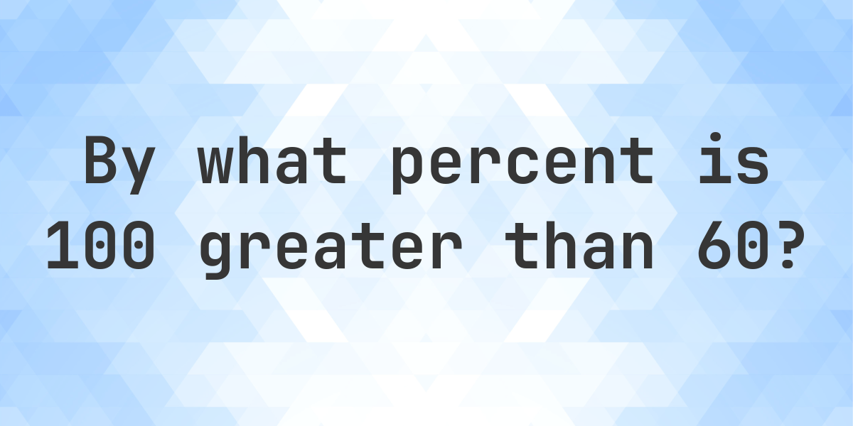 100 is what percent greater than 60? - Calculatio
