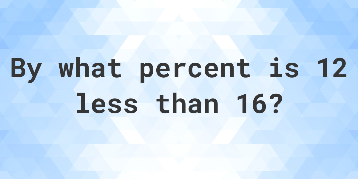 12 is what percent less than 16? - Calculatio