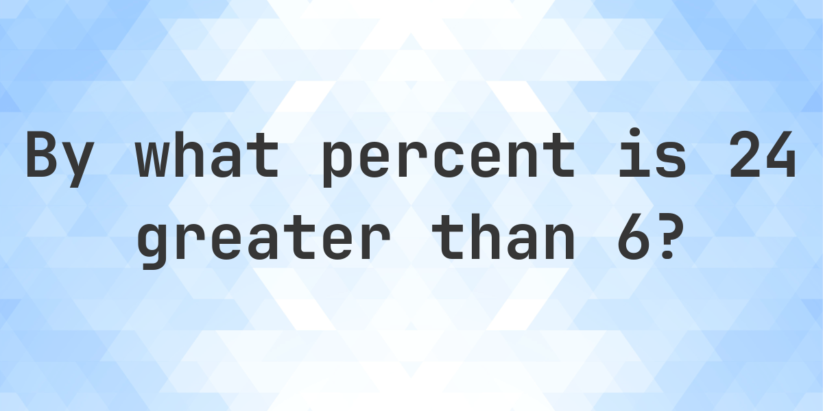 24 is what percent greater than 6? - Calculatio