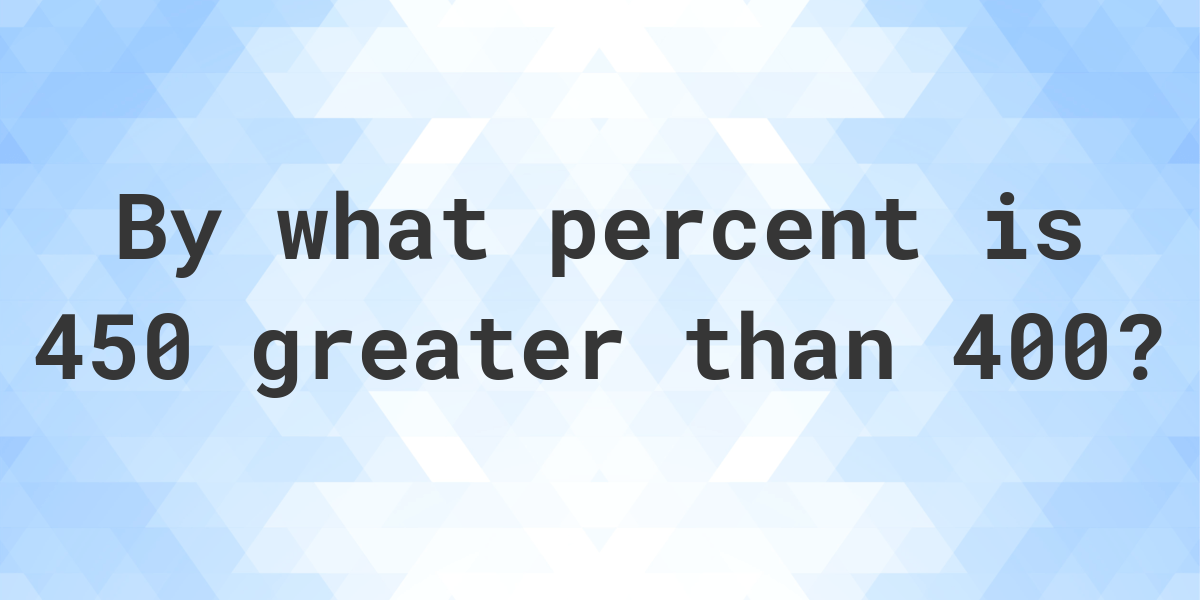 450 is what percent greater than 400? - Calculatio
