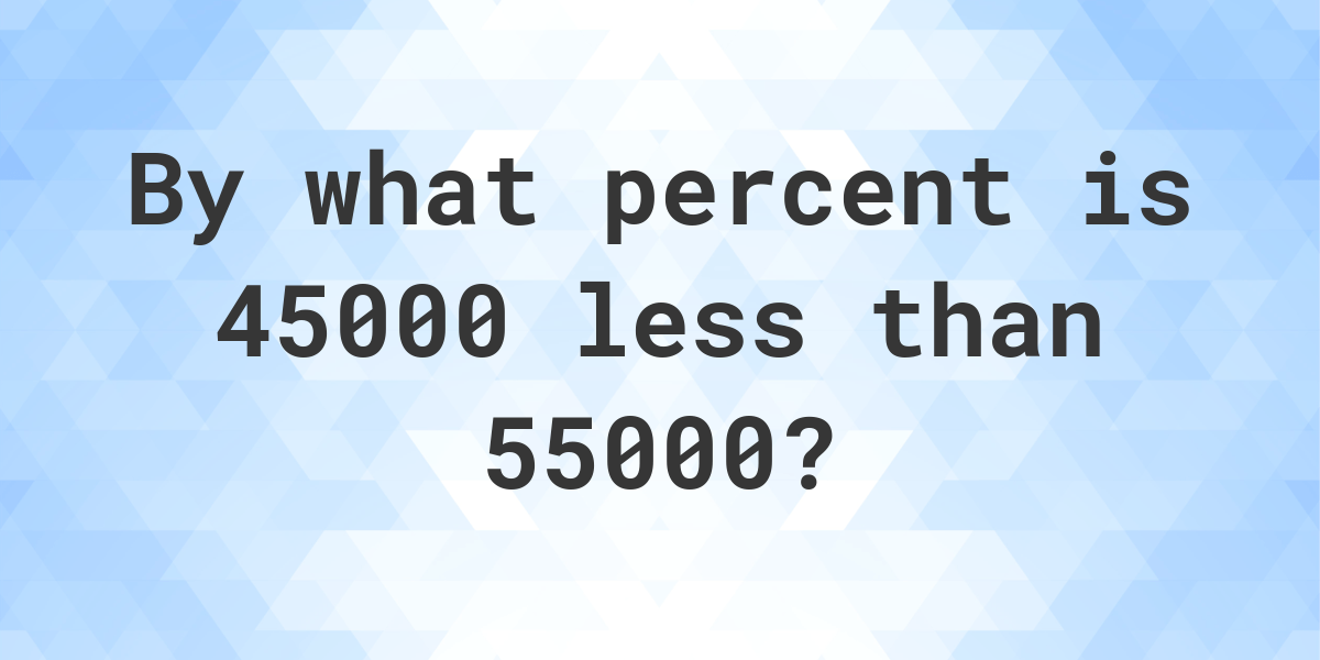 45000 is what percent less than 55000? - Calculatio
