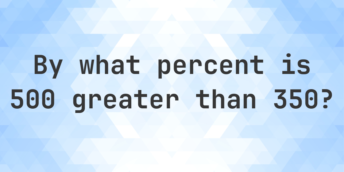 500 Is What Percent Greater Than 350 Calculatio 500 Is What Percent Greater Than 350 Calculatio